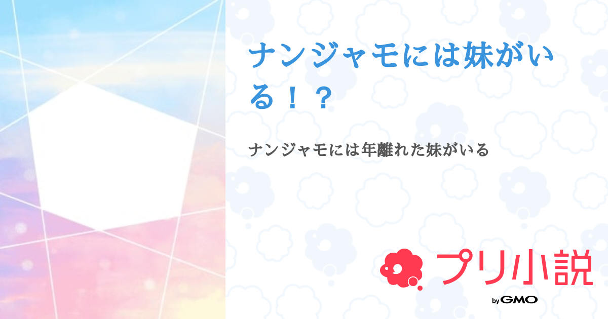 ナンジャモには妹がいる！？ 全4話 【連載中】（mikaさんの小説） 無料スマホ夢小説ならプリ小説 Bygmo